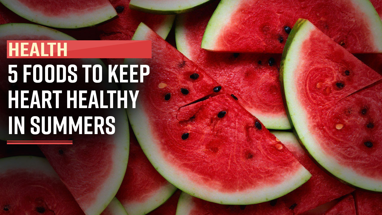 Summer Health Tips 5 Foods That Will Keep Your Heart Healthy During